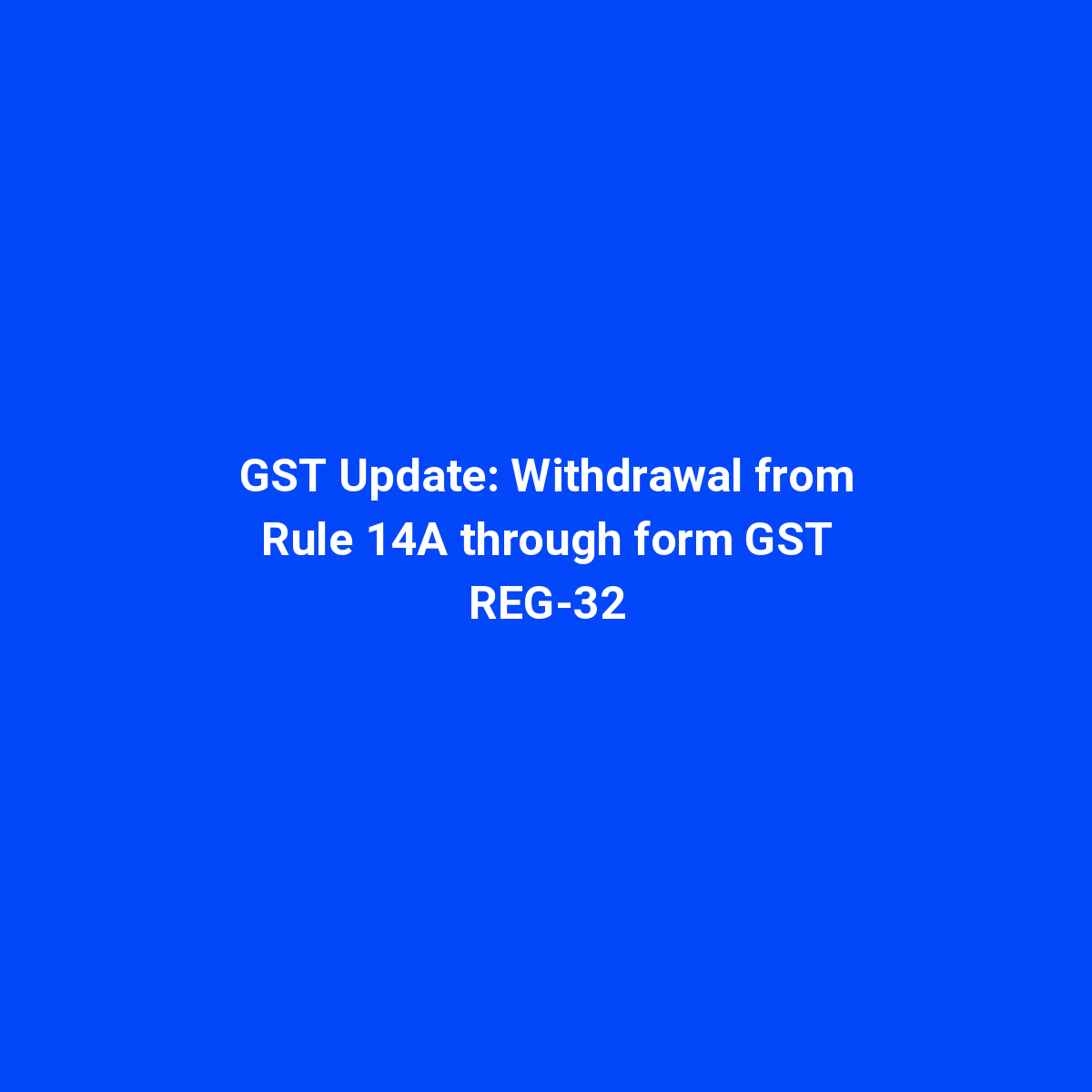 GST Update: Withdrawal from Rule 14A through form GST REG-32