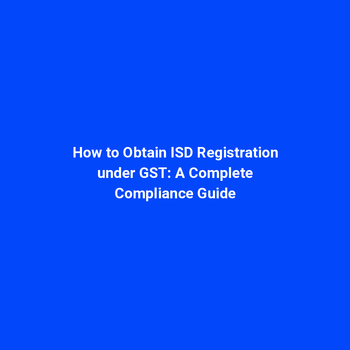How to Obtain ISD Registration under GST: A Complete Compliance Guide How to Obtain ISD Registration under GST: A Complete Compliance Guide