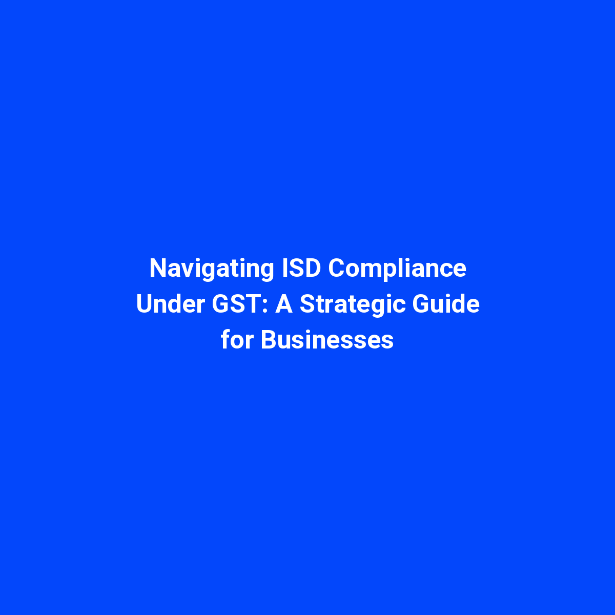 ISD Compliance Under GST: A Strategic Guide for Businesses