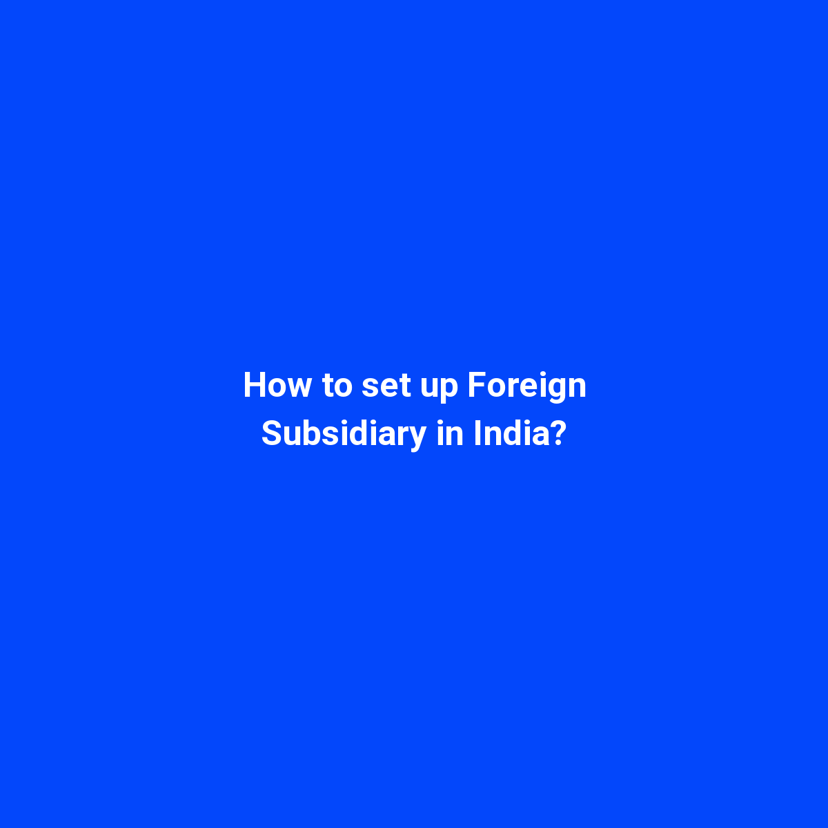 Setting Up a Foreign Subsidiary in India: Process, Documents & Timeline ...